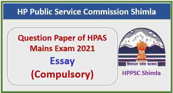 HAS/HPAS Mains Exam 2021 : Essay Paper - General Studies HAS/HPAS Mains Exam 2021 : Essay Paper - General Studies